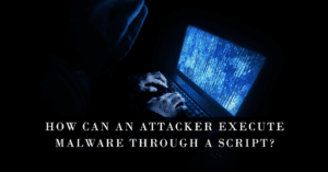 How Can An Attacker Execute Malware Through A Script? 5 Safety Tips ...